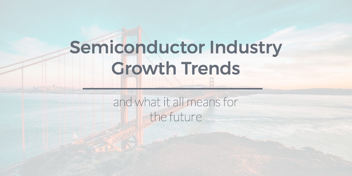 Semiconductor Industry Growth Trends & What it all Means for the Future