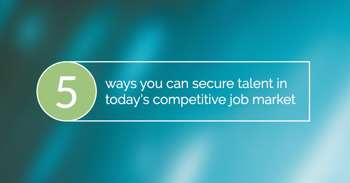 5 ways you can secure talent in today’s competitive job market